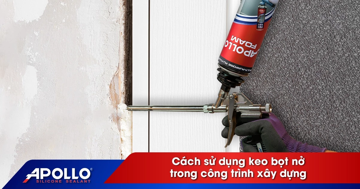 KEO BỌT NỞ LÀ GÌ? CÁCH SỬ DỤNG BỌT NỞ TRONG CÔNG TRÌNH XÂY DỰNG