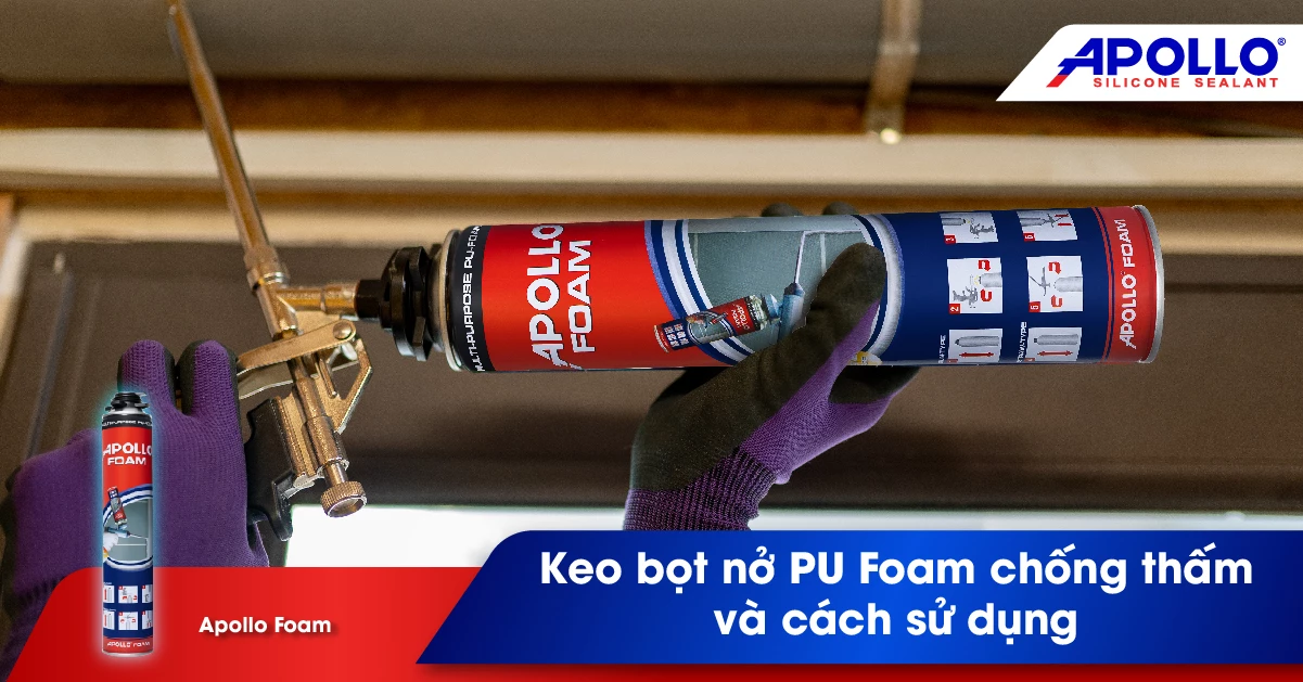 KEO BỌT NỞ PU FOAM LÀ GÌ? ƯU ĐIỂM VÀ CÁCH SỬ DỤNG KEO